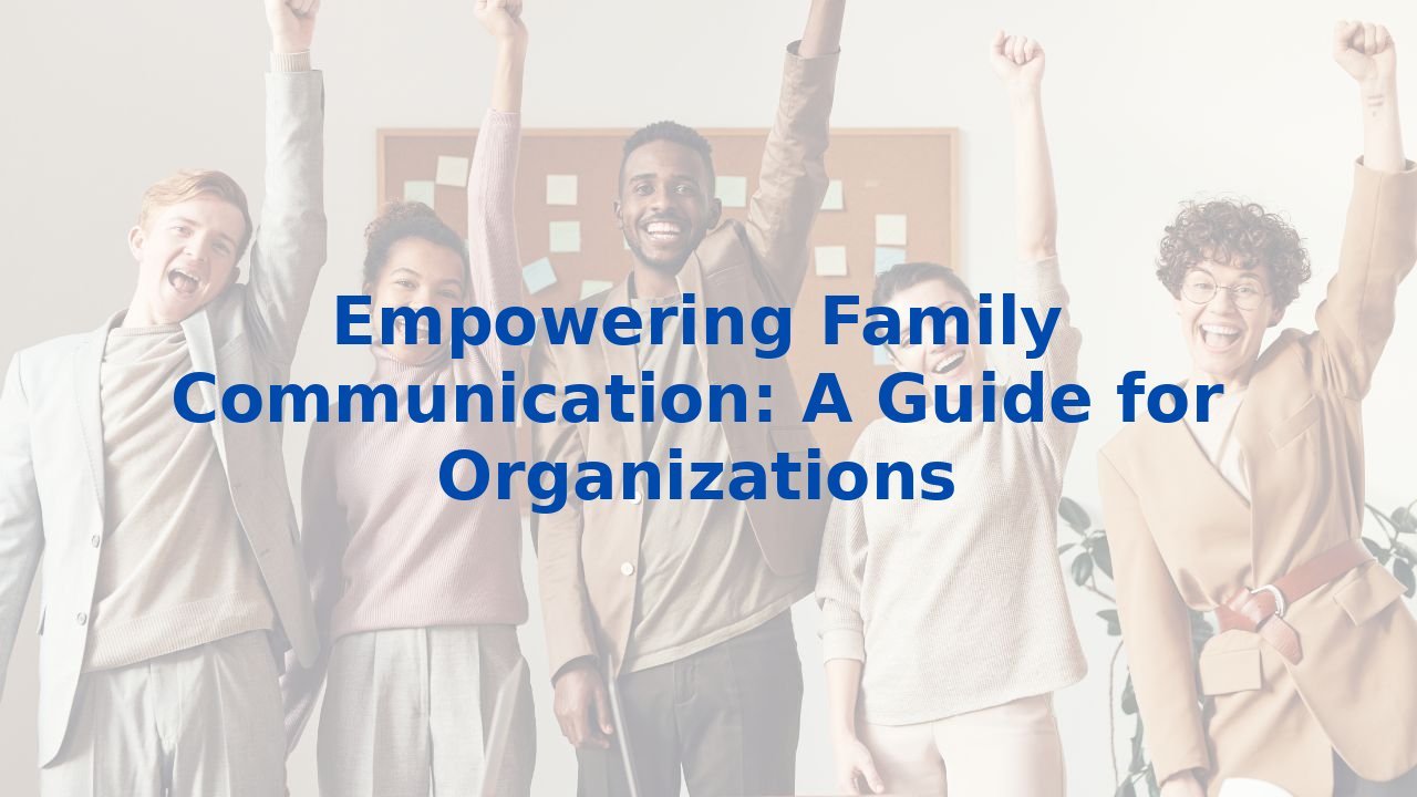 Empowering Family Communication: A Guide for Organizations