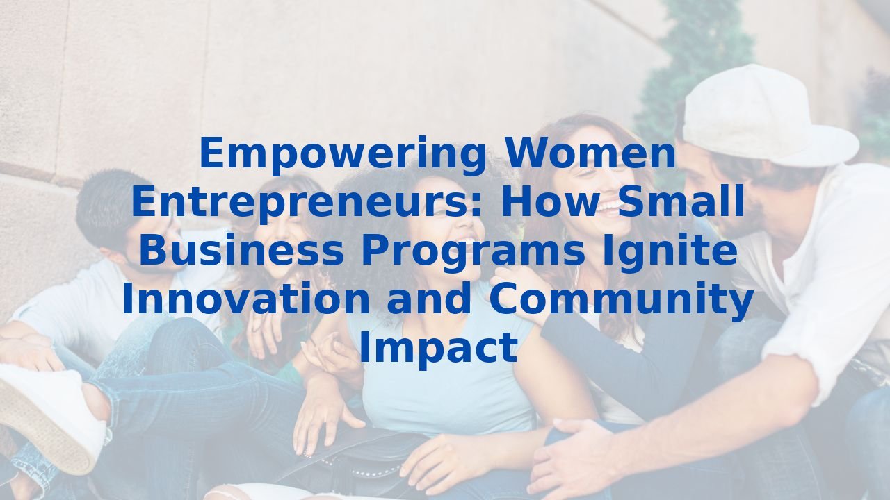 Empowering Women Entrepreneurs: How Small Business Programs Ignite Innovation and Community Impact