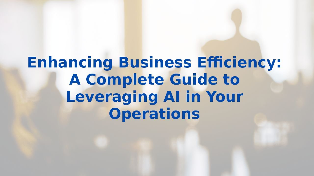 Enhancing Business Efficiency: A Complete Guide to Leveraging AI in Your Operations