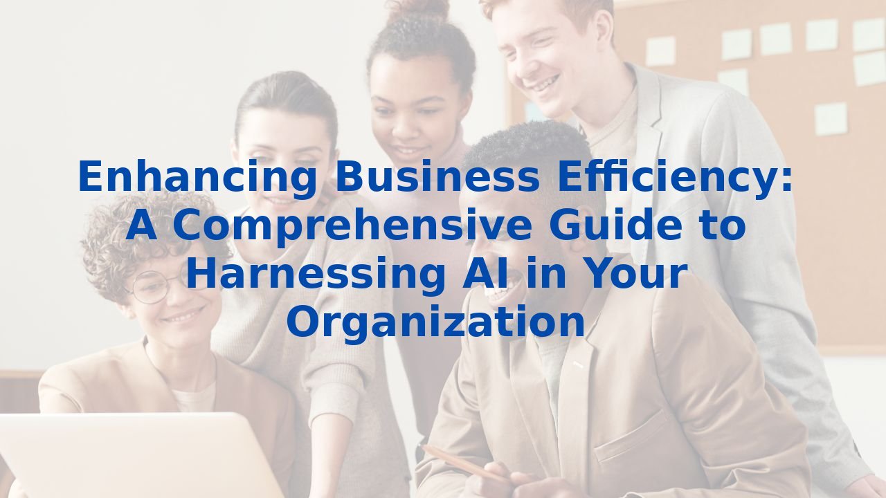 Enhancing Business Efficiency: A Comprehensive Guide to Harnessing AI in Your Organization