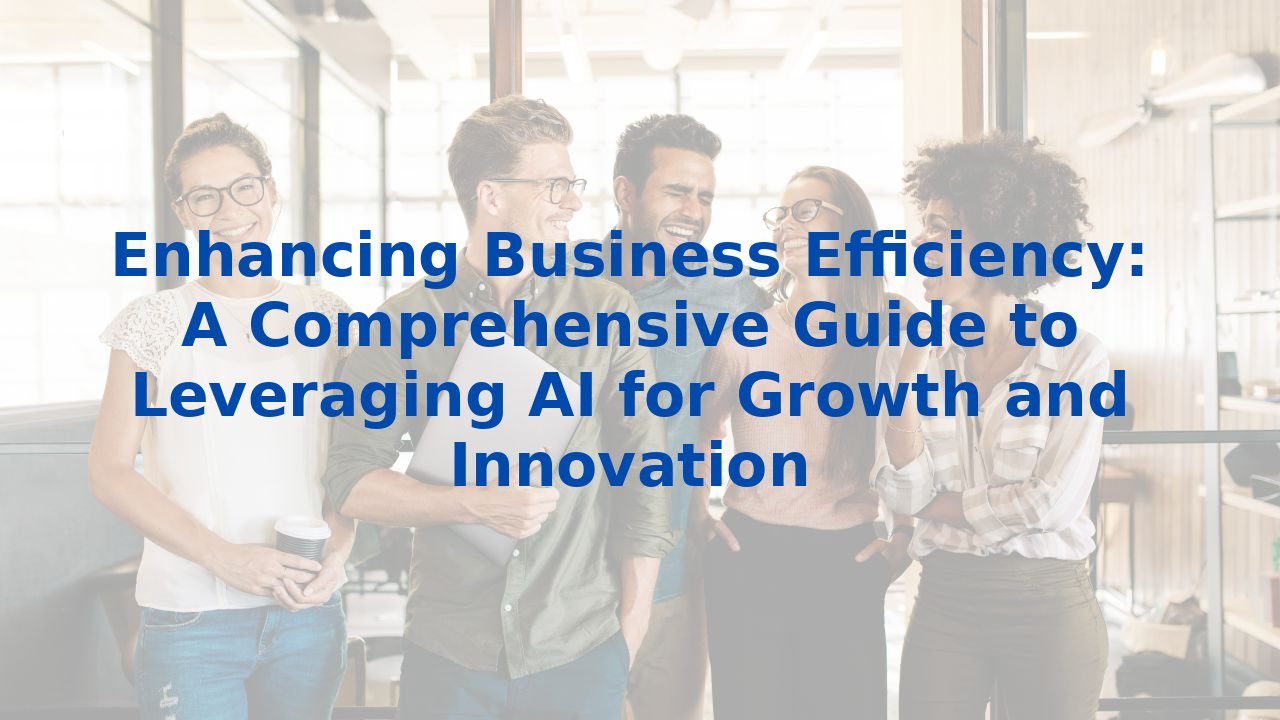 Enhancing Business Efficiency: A Comprehensive Guide to Leveraging AI for Growth and Innovation