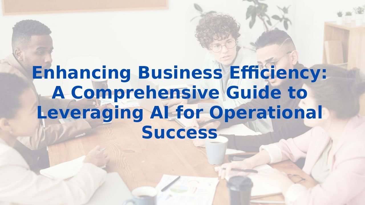 Enhancing Business Efficiency: A Comprehensive Guide to Leveraging AI for Operational Success