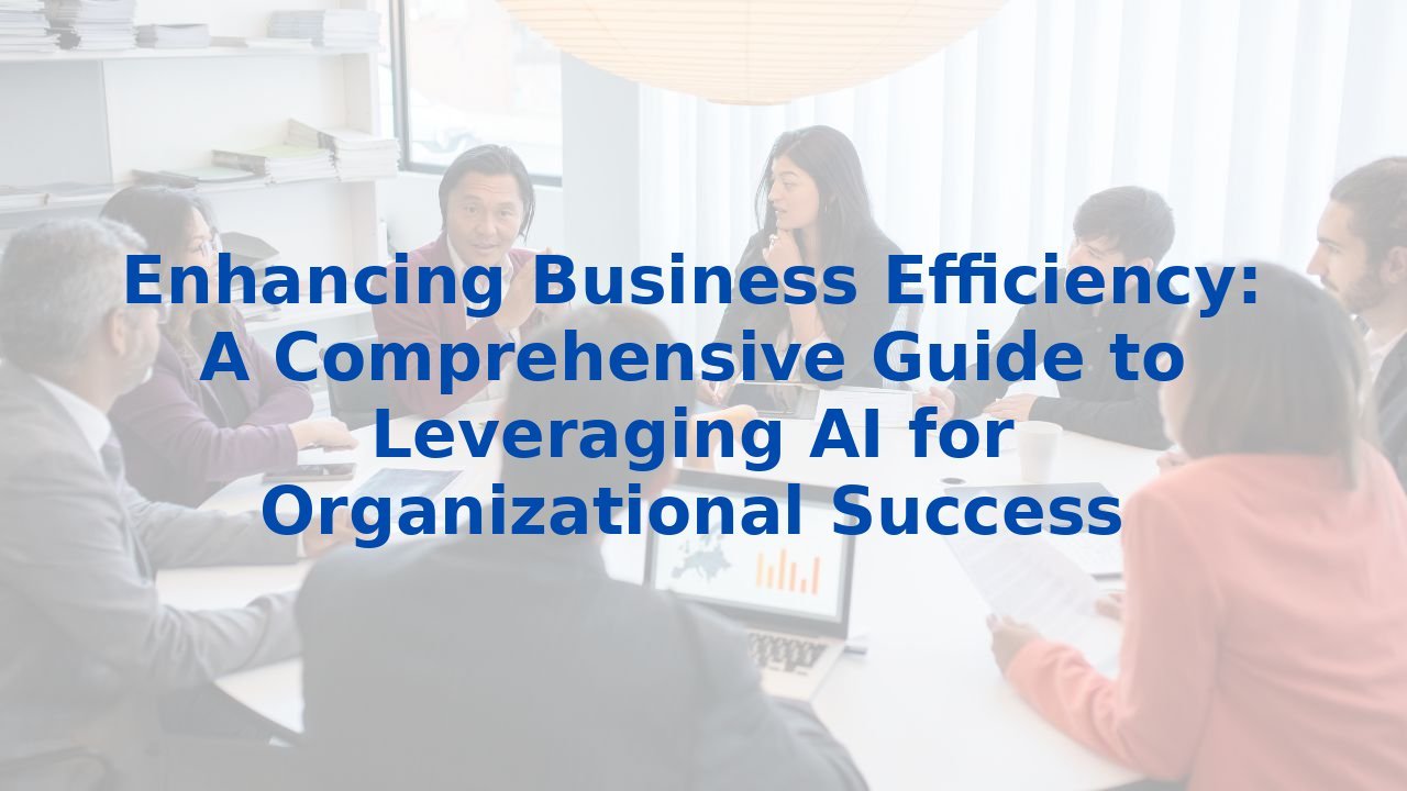 Enhancing Business Efficiency: A Comprehensive Guide to Leveraging AI for Organizational Success