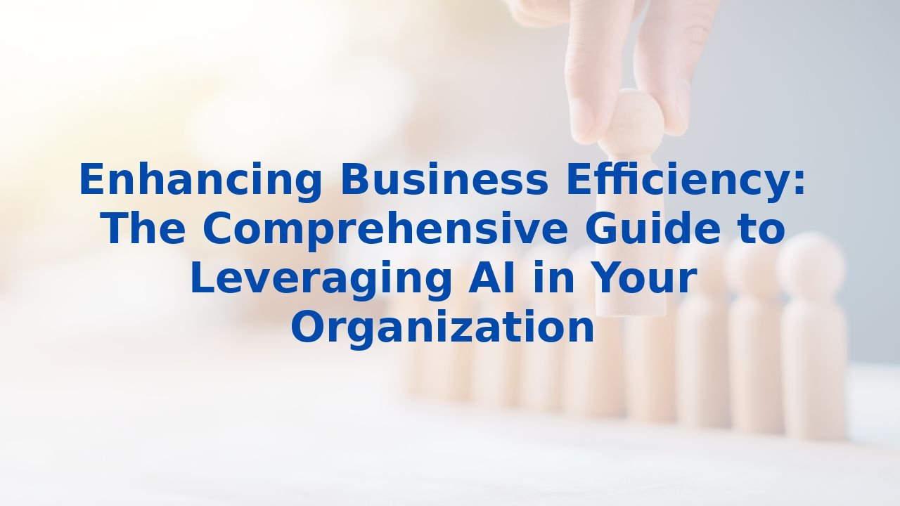 Enhancing Business Efficiency: The Comprehensive Guide to Leveraging AI in Your Organization