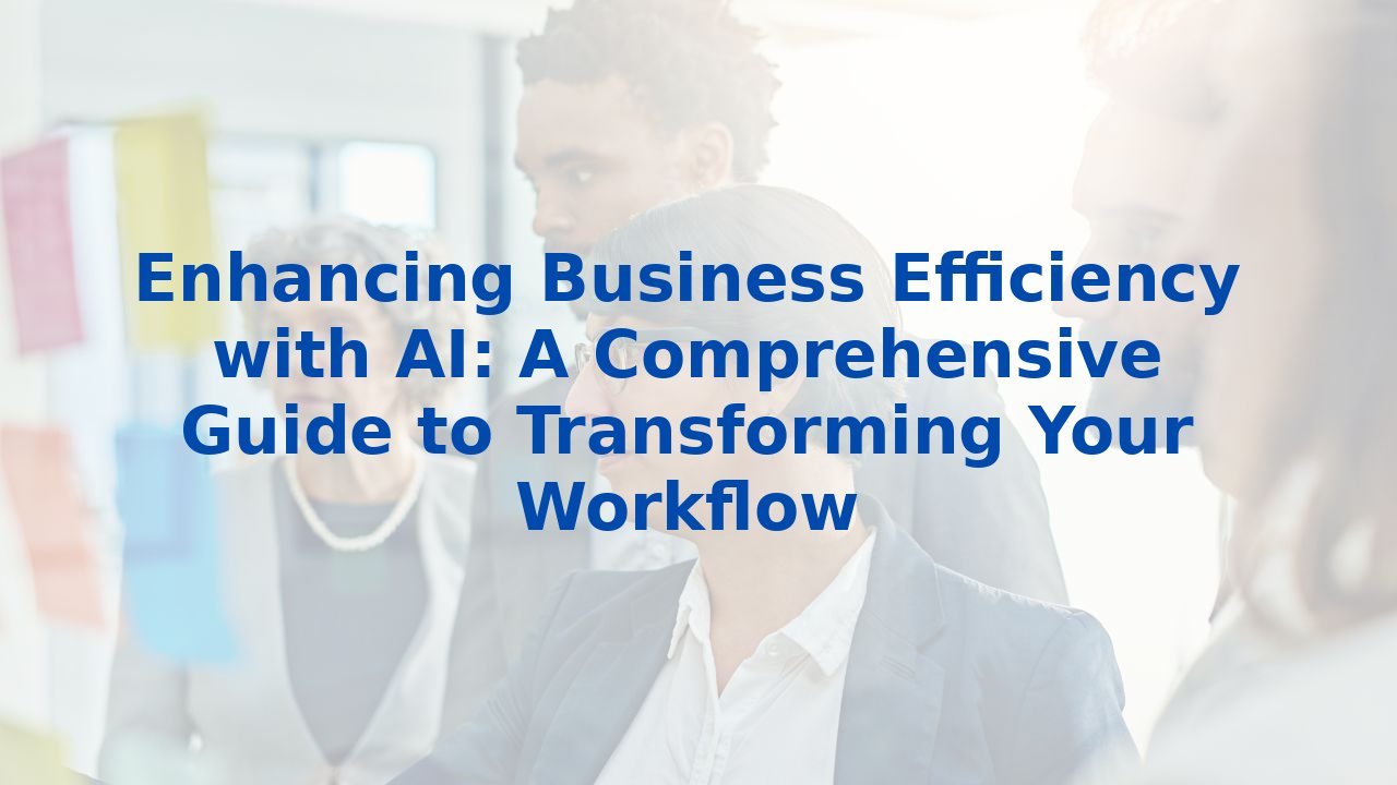 Enhancing Business Efficiency with AI: A Comprehensive Guide to Transforming Your Workflow