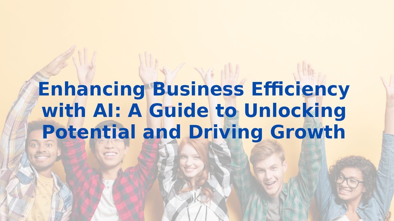 Enhancing Business Efficiency with AI: A Guide to Unlocking Potential and Driving Growth