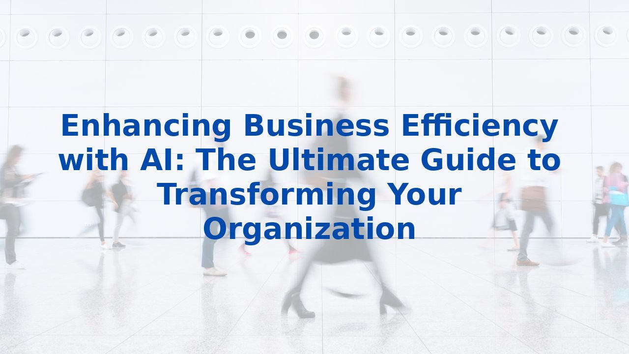 Enhancing Business Efficiency with AI: The Ultimate Guide to Transforming Your Organization