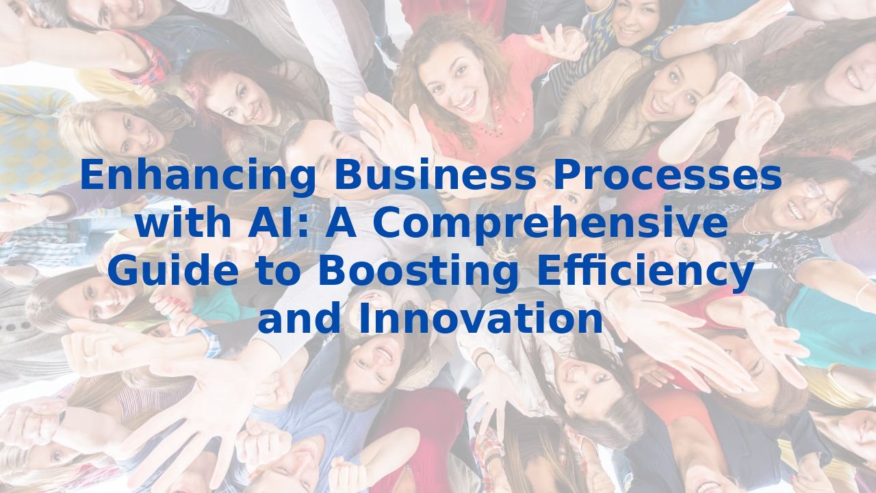 Enhancing Business Processes with AI: A Comprehensive Guide to Boosting Efficiency and Innovation