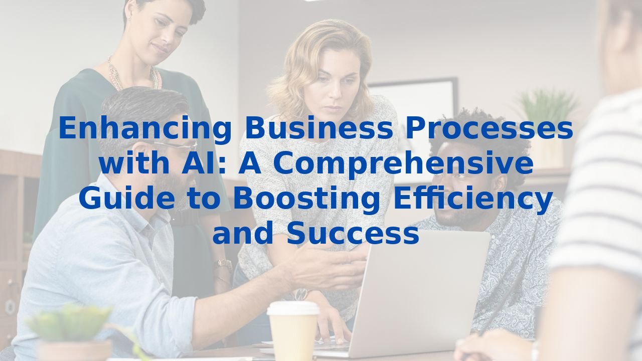 Enhancing Business Processes with AI: A Comprehensive Guide to Boosting Efficiency and Success