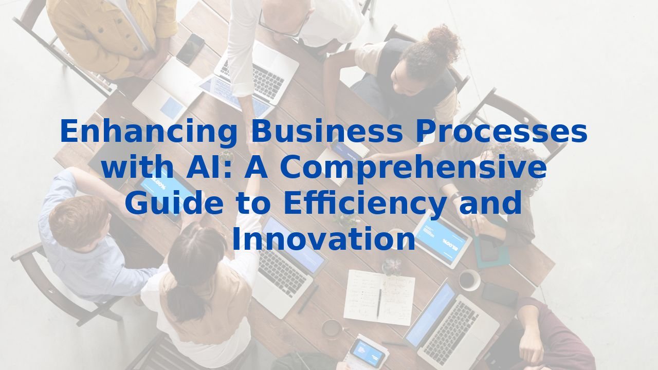 Enhancing Business Processes with AI: A Comprehensive Guide to Efficiency and Innovation