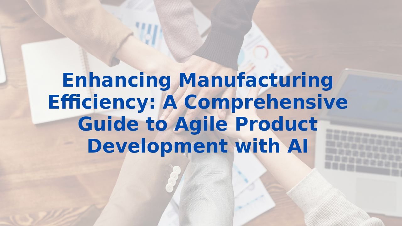Enhancing Manufacturing Efficiency: A Comprehensive Guide to Agile Product Development with AI