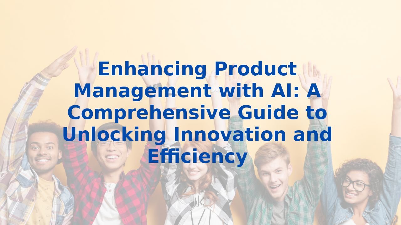 Enhancing Product Management with AI: A Comprehensive Guide to Unlocking Innovation and Efficiency