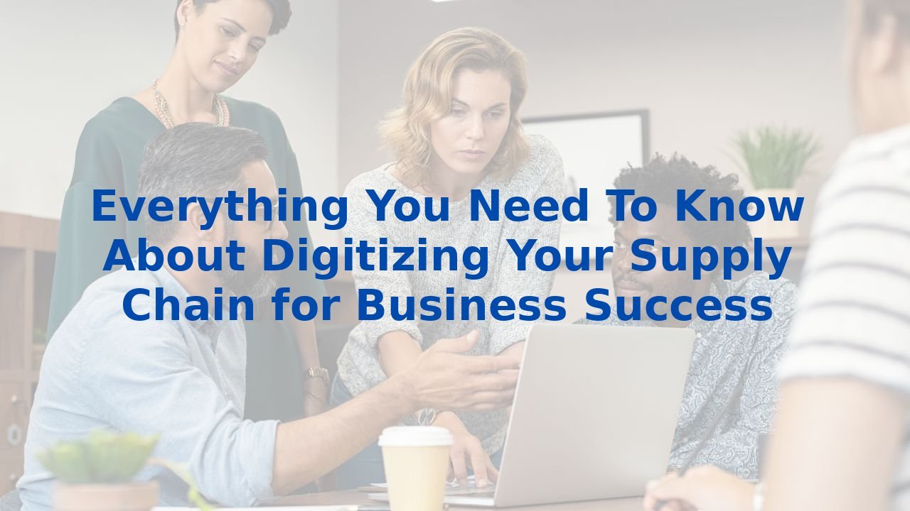 Everything You Need To Know About Digitizing Your Supply Chain for Business Success