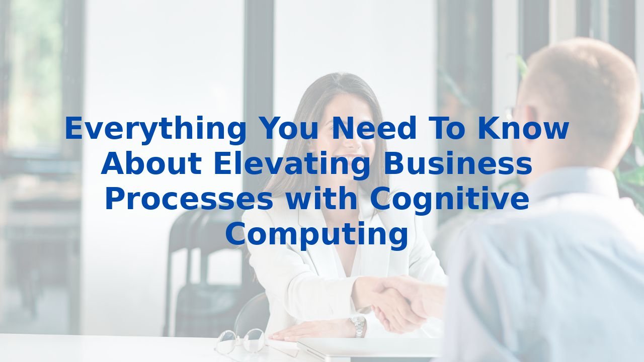 Everything You Need To Know About Elevating Business Processes with Cognitive Computing