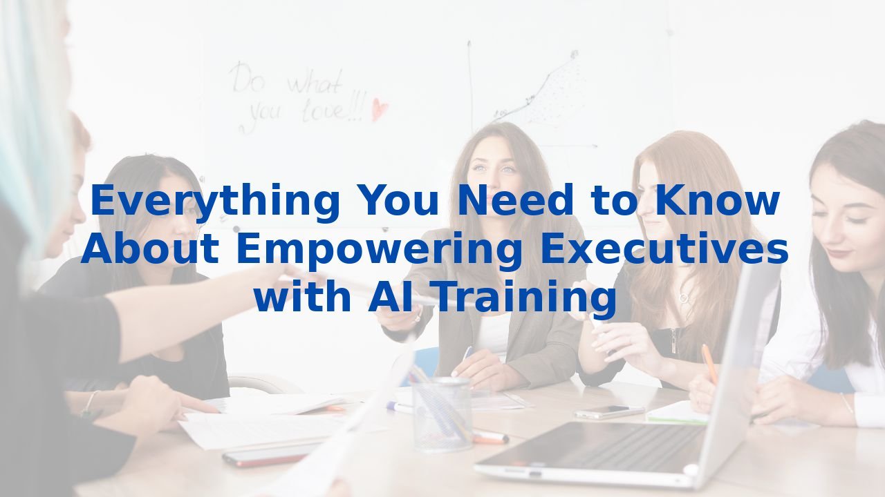 Everything You Need to Know About Empowering Executives with AI Training