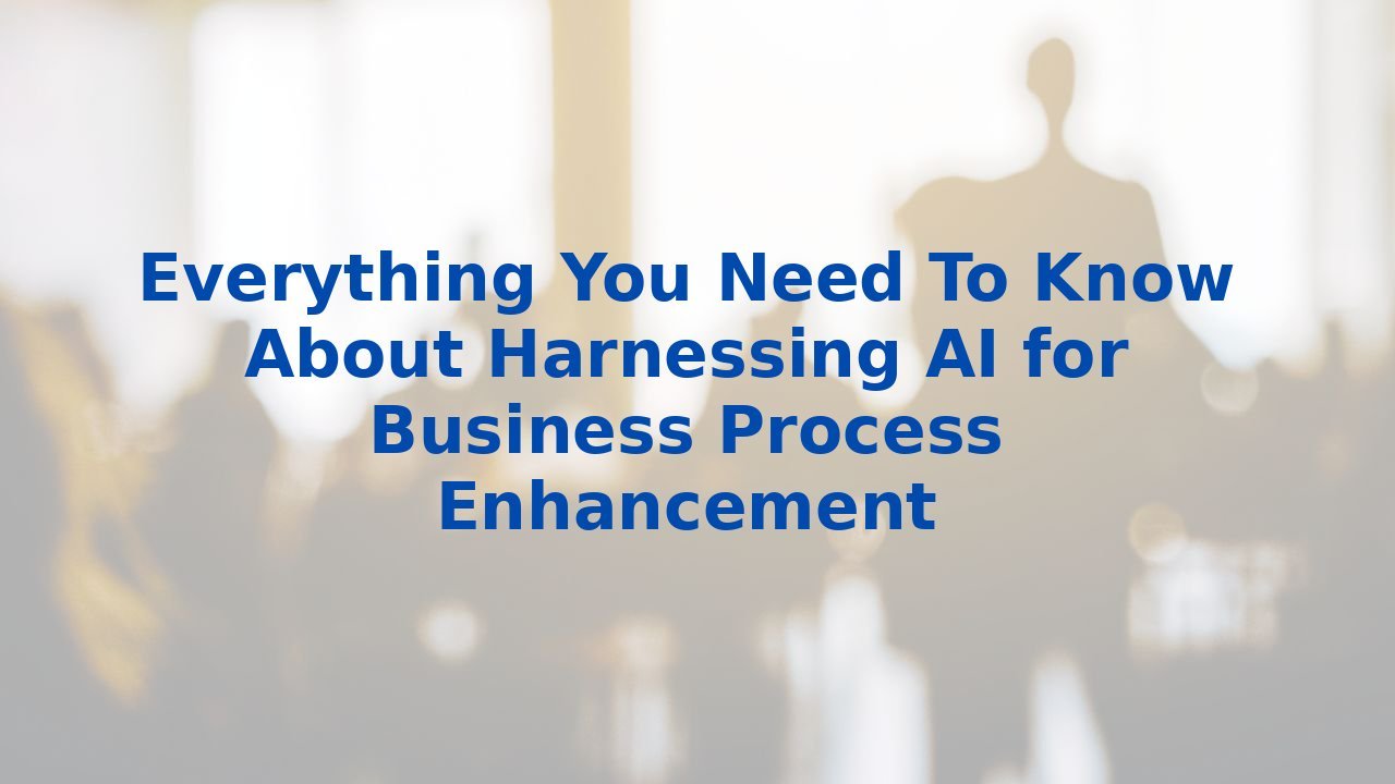 Everything You Need To Know About Harnessing AI for Business Process Enhancement