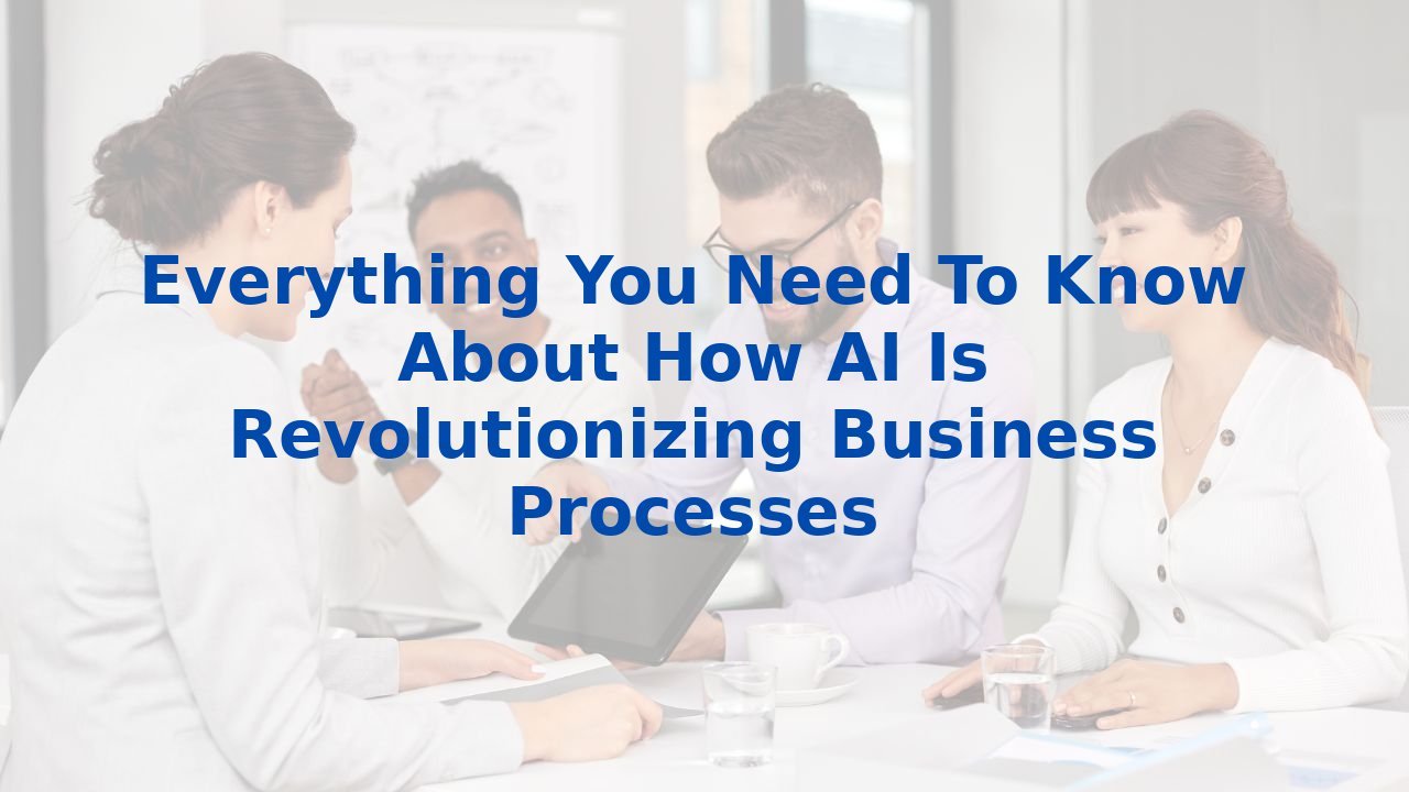 Everything You Need To Know About How AI Is Revolutionizing Business Processes