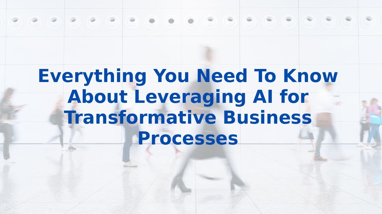 Everything You Need To Know About Leveraging AI for Transformative Business Processes