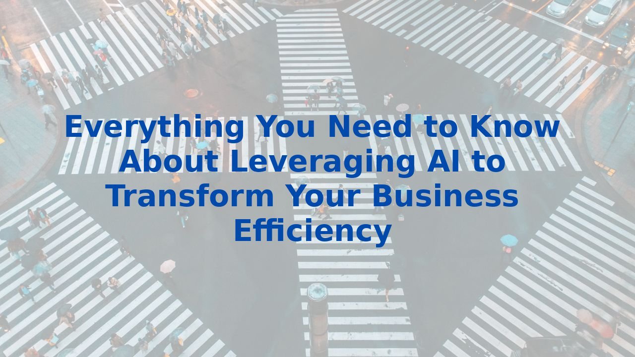 Everything You Need to Know About Leveraging AI to Transform Your Business Efficiency