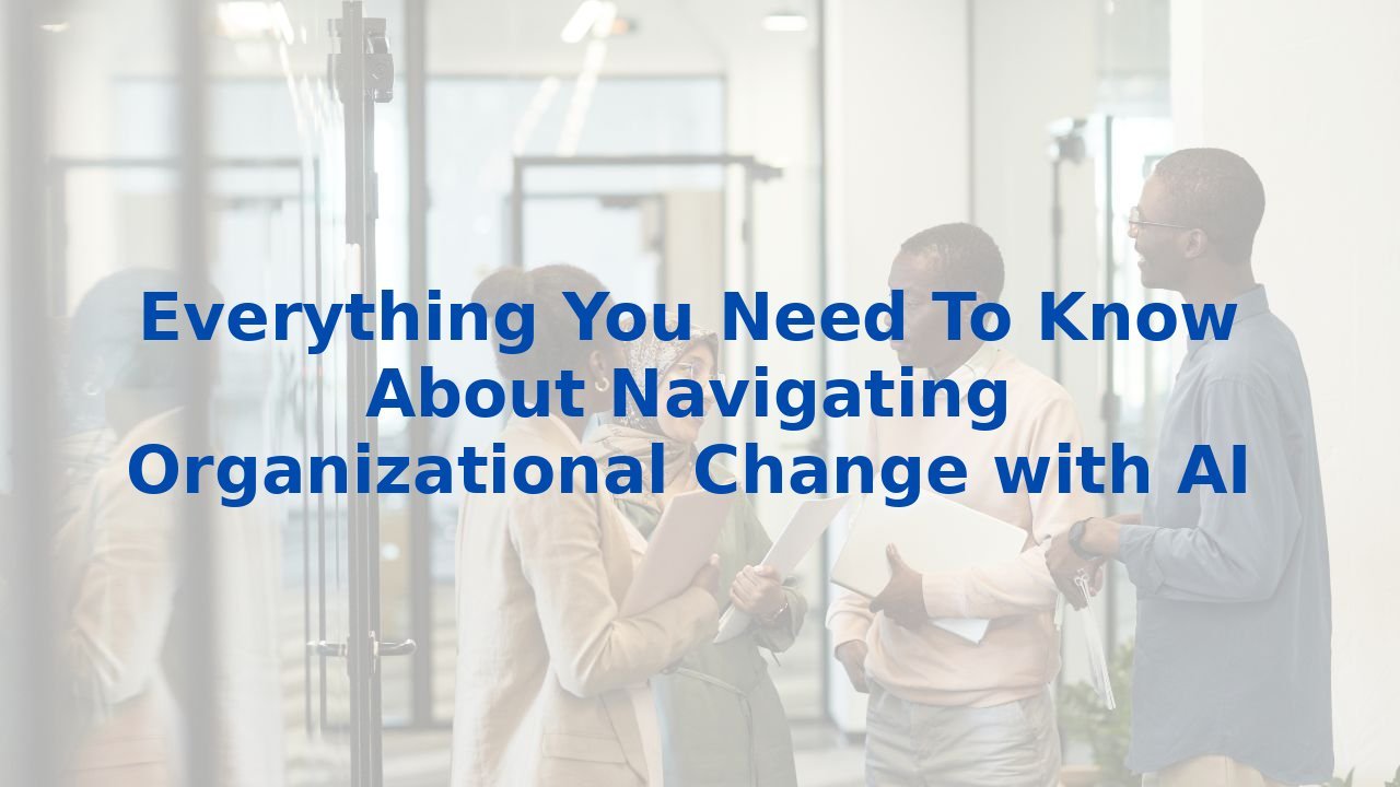 Everything You Need To Know About Navigating Organizational Change with AI