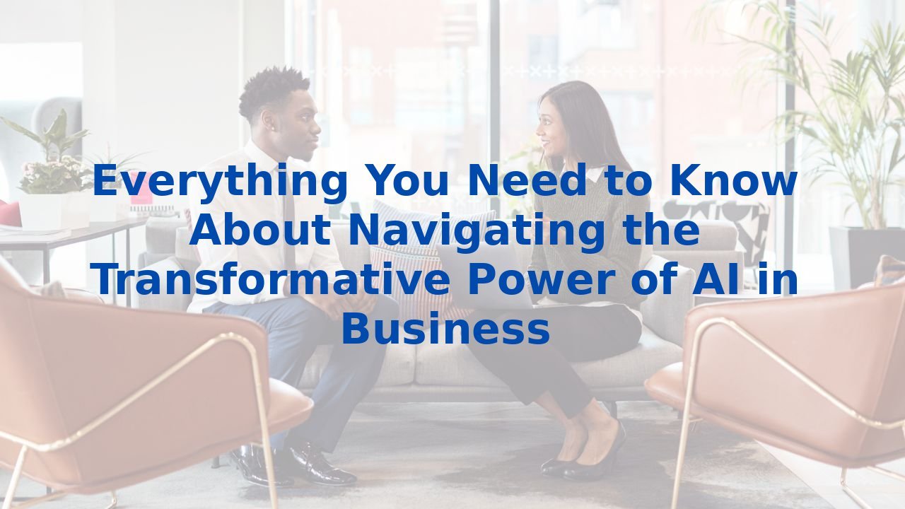 Everything You Need to Know About Navigating the Transformative Power of AI in Business