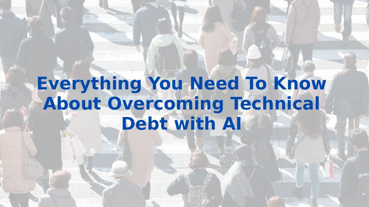 Everything You Need To Know About Overcoming Technical Debt with AI Everything You Need To Know About Overcoming Technical Debt with AI