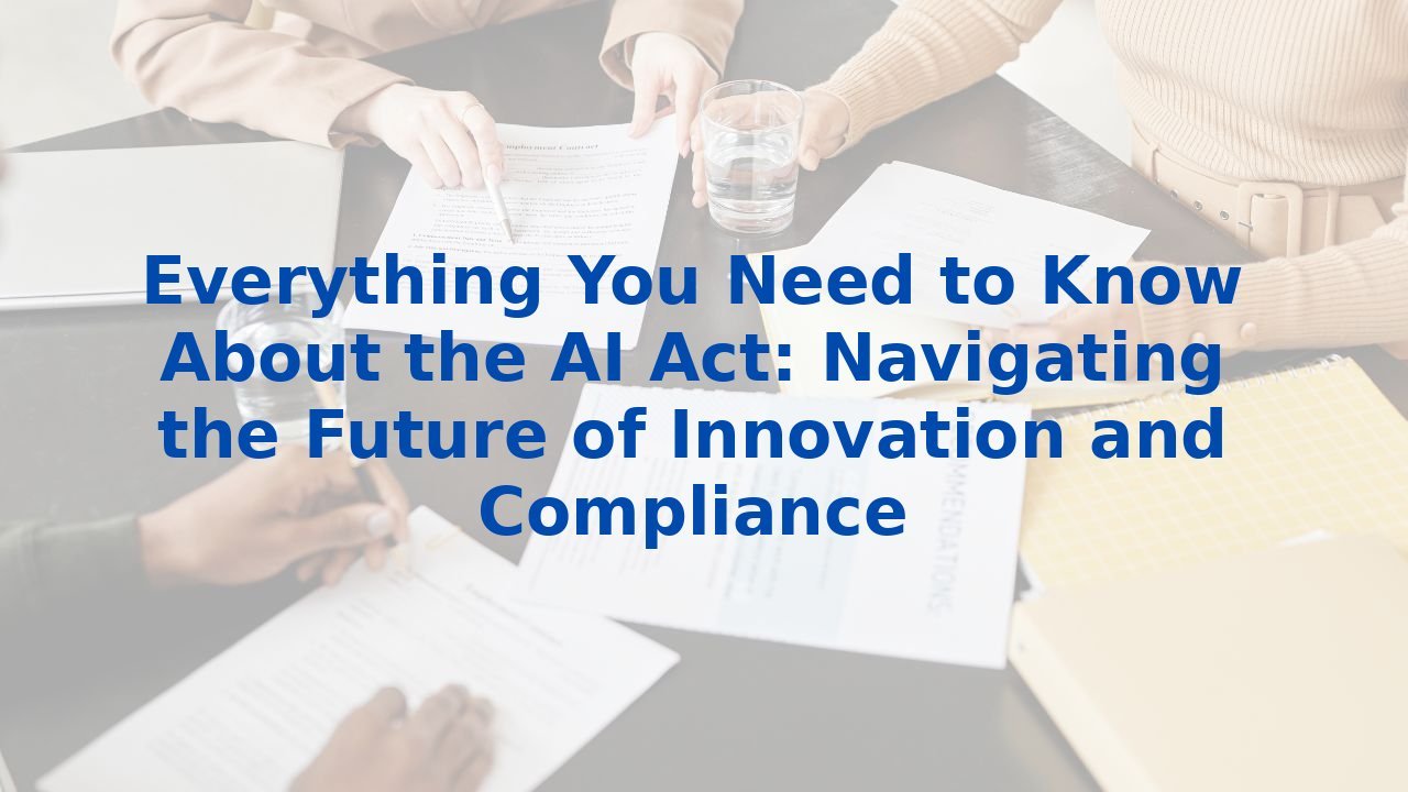 Everything You Need to Know About the AI Act: Navigating the Future of Innovation and Compliance