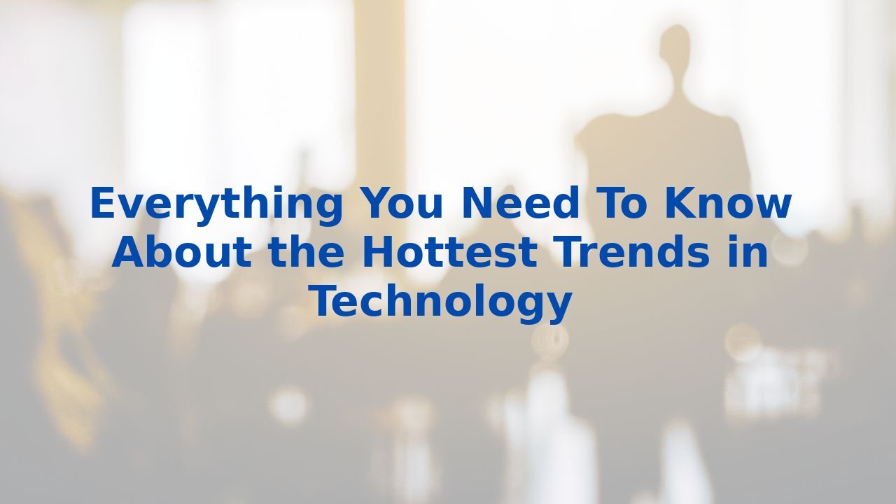 Everything You Need To Know About the Hottest Trends in Technology