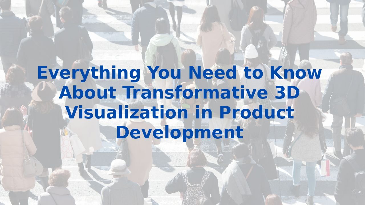 Everything You Need to Know About Transformative 3D Visualization in Product Development
