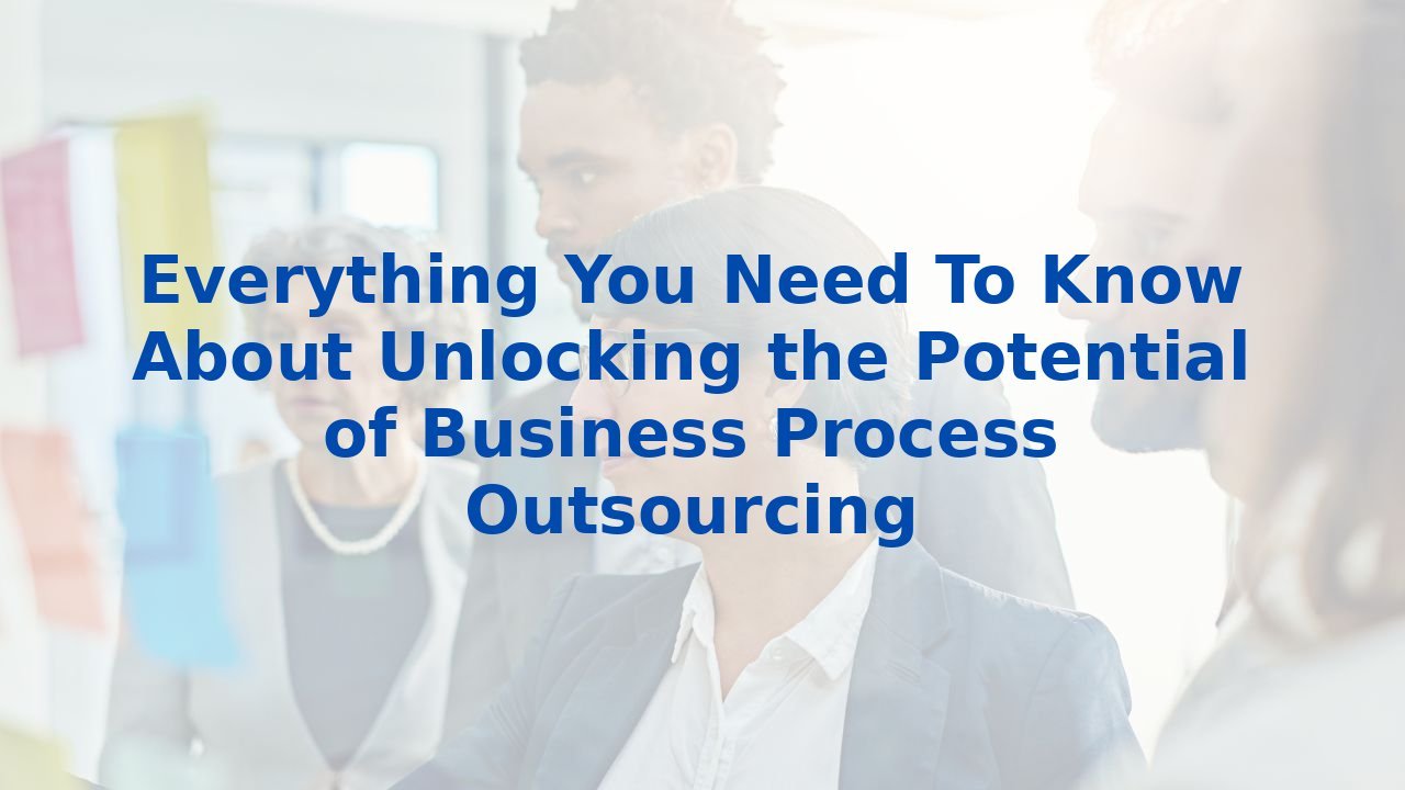 Everything You Need To Know About Unlocking the Potential of Business Process Outsourcing