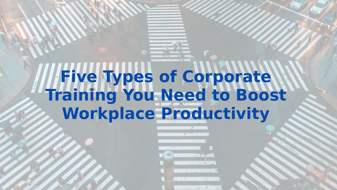 Five Types of Corporate Training You Need to Boost Workplace Productivity