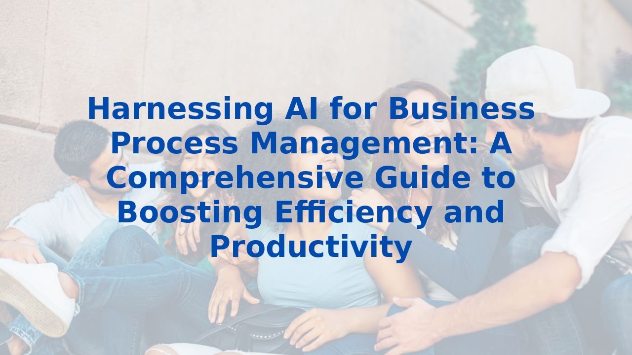 Harnessing AI for Business Process Management: A Comprehensive Guide to Boosting Efficiency and ...