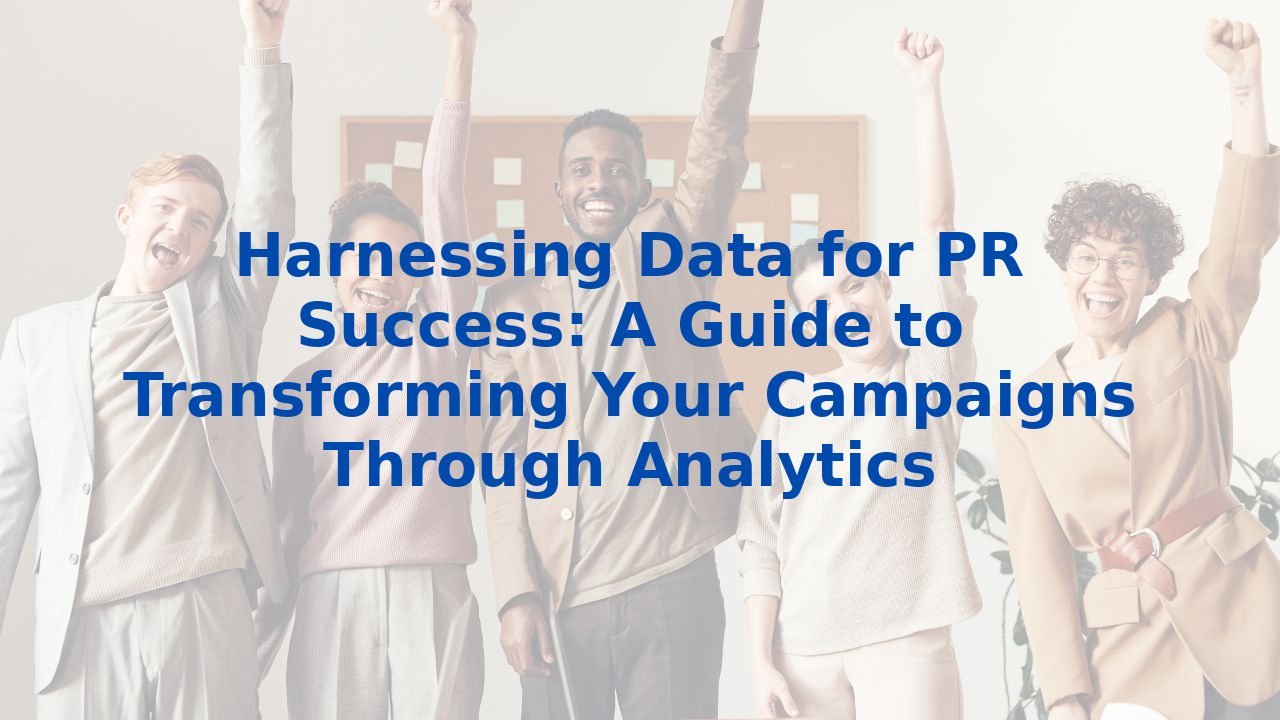 Harnessing Data for PR Success: A Guide to Transforming Your Campaigns Through Analytics