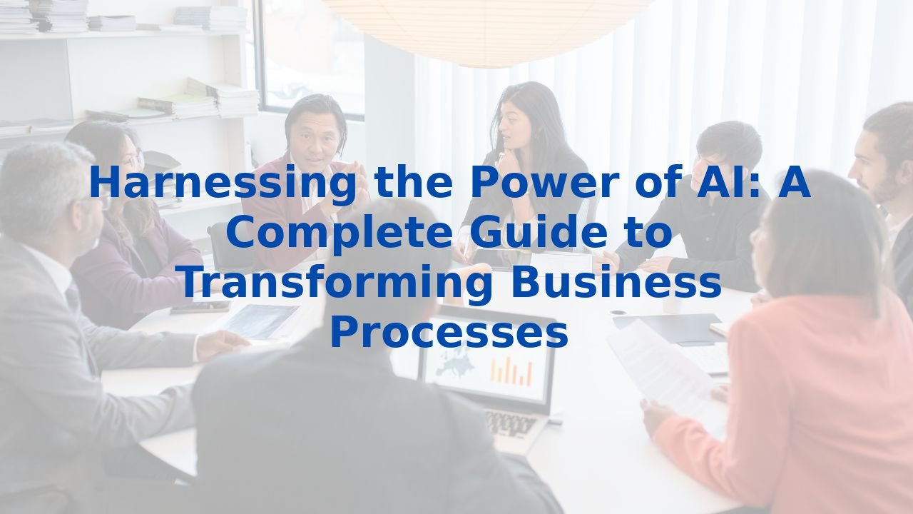 Harnessing the Power of AI: A Complete Guide to Transforming Business Processes