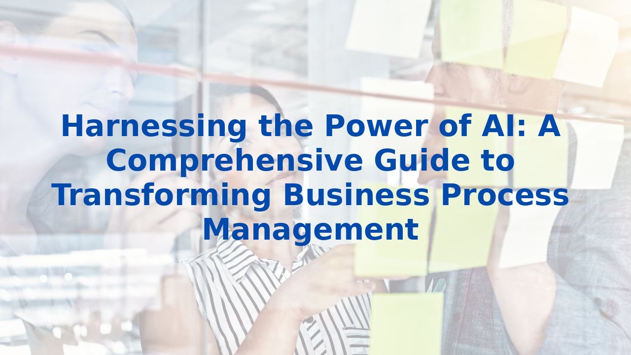 Harnessing the Power of AI: A Comprehensive Guide to Transforming Business Process Management