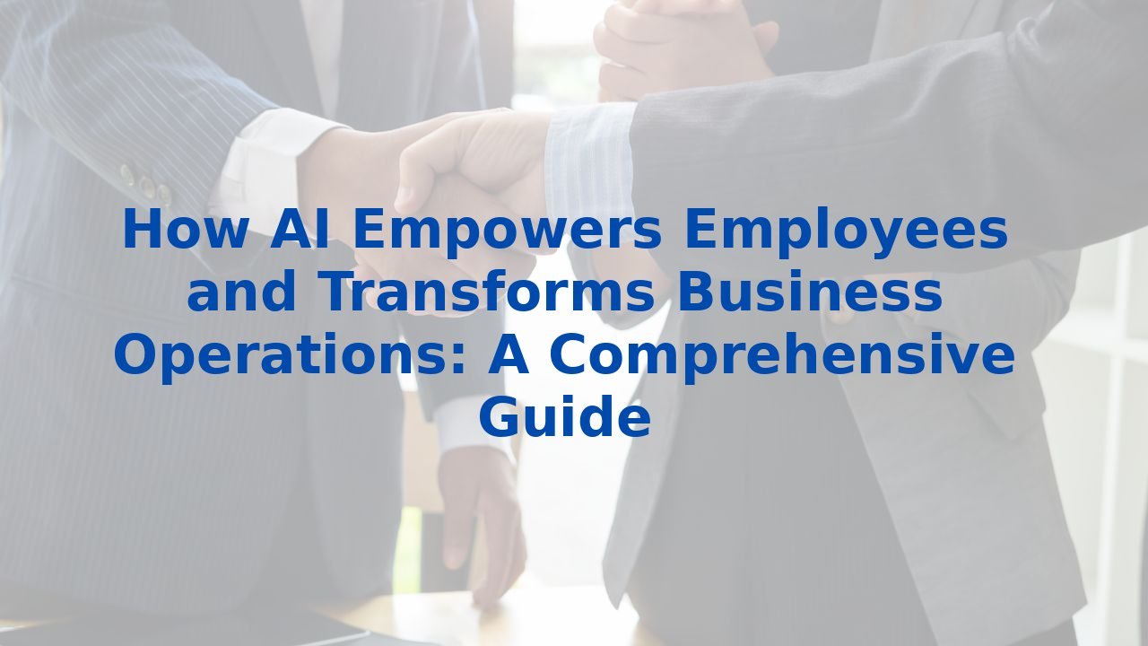 How AI Empowers Employees and Transforms Business Operations: A Comprehensive Guide