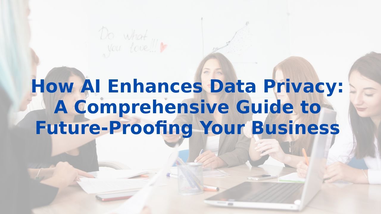 How AI Enhances Data Privacy: A Comprehensive Guide to Future-Proofing Your Business