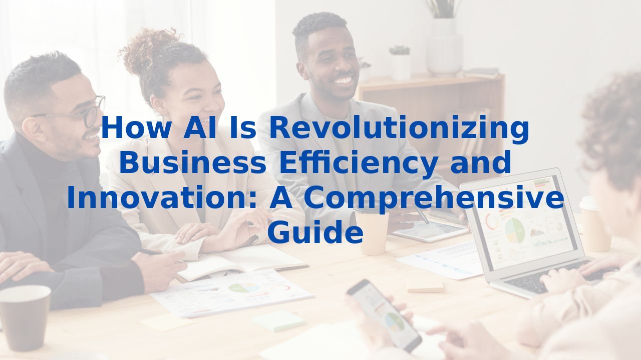 How AI Is Revolutionizing Business Efficiency and Innovation: A Comprehensive Guide