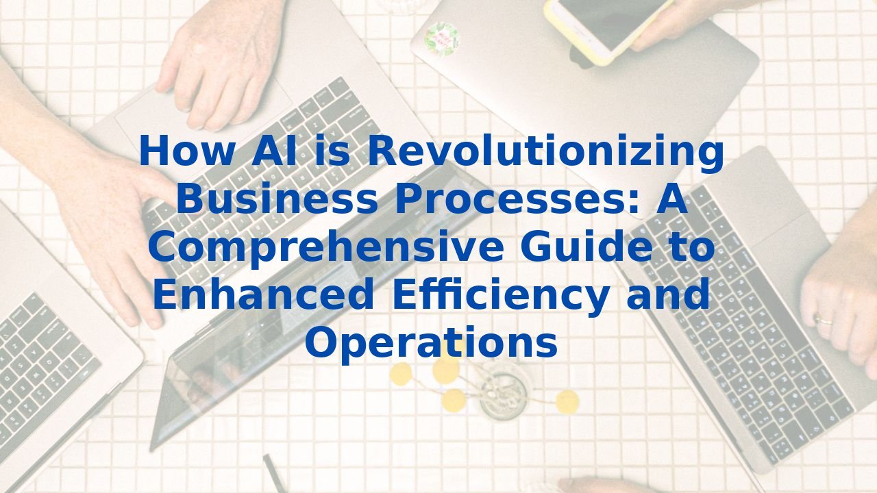 How AI is Revolutionizing Business Processes: A Comprehensive Guide to Enhanced Efficiency and ...