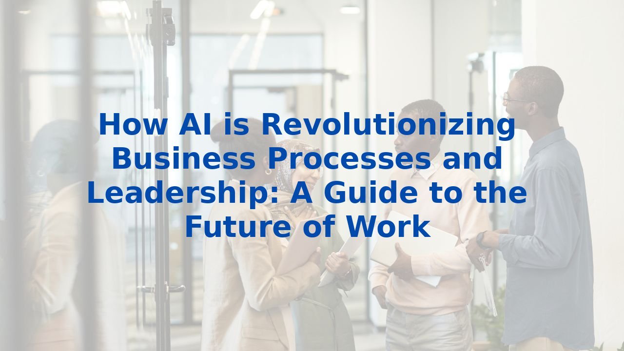 How AI is Revolutionizing Business Processes and Leadership: A Guide to the Future of Work