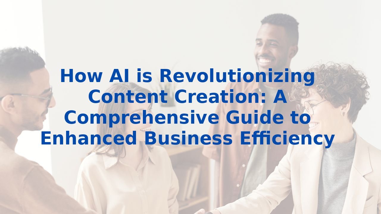 How AI is Revolutionizing Content Creation: A Comprehensive Guide to Enhanced Business Efficiency