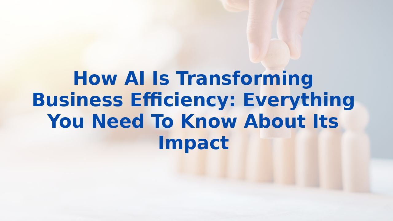 How AI Is Transforming Business Efficiency: Everything You Need To Know ...