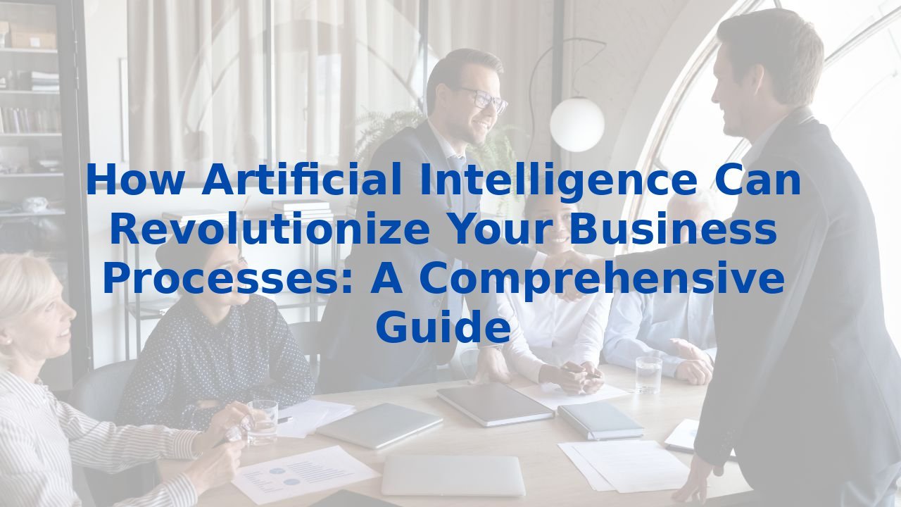 How Artificial Intelligence Can Revolutionize Your Business Processes: A Comprehensive Guide