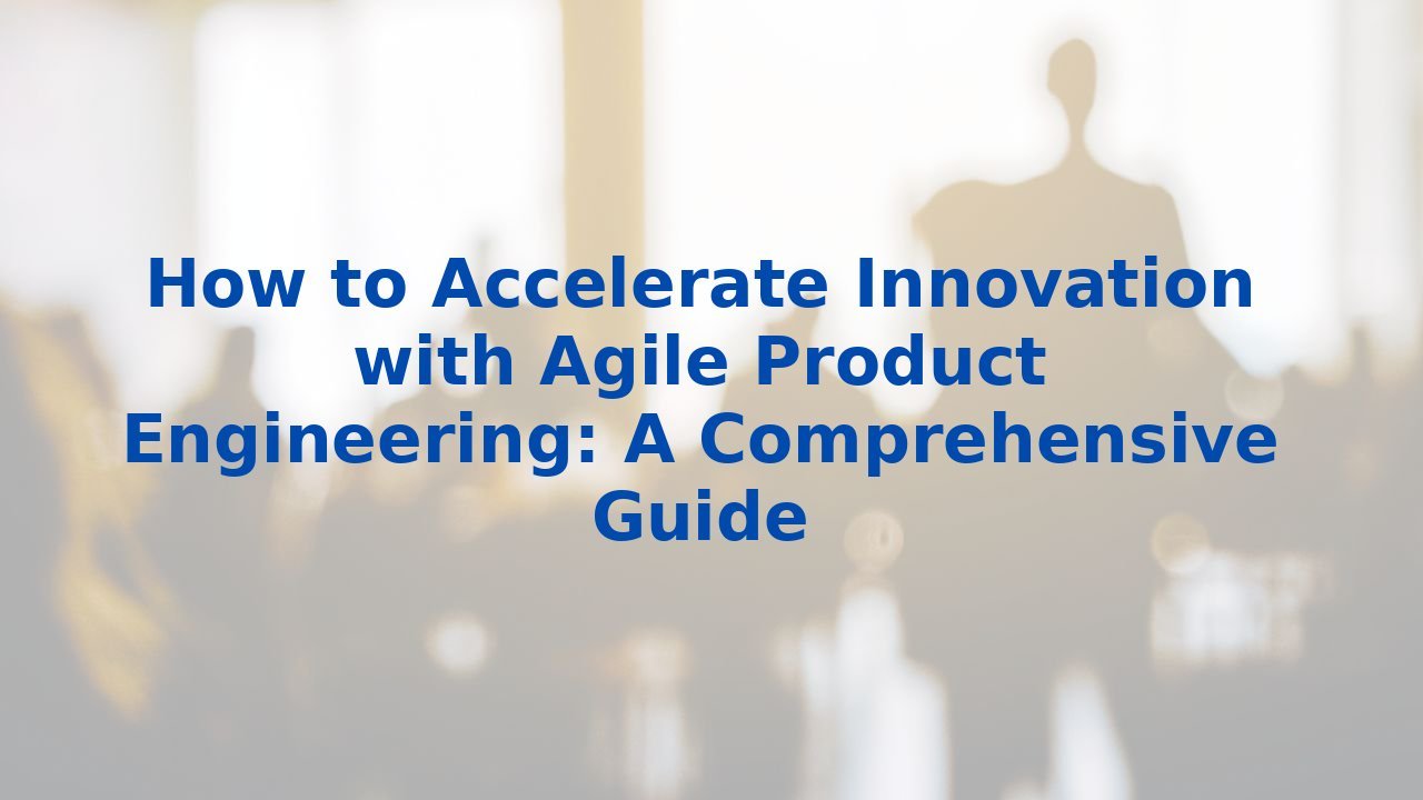 How to Accelerate Innovation with Agile Product Engineering: A Comprehensive Guide