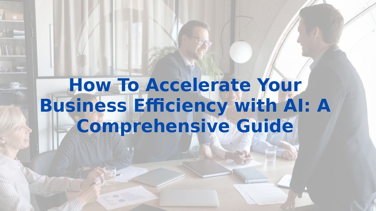How To Accelerate Your Business Efficiency with AI: A Comprehensive Guide