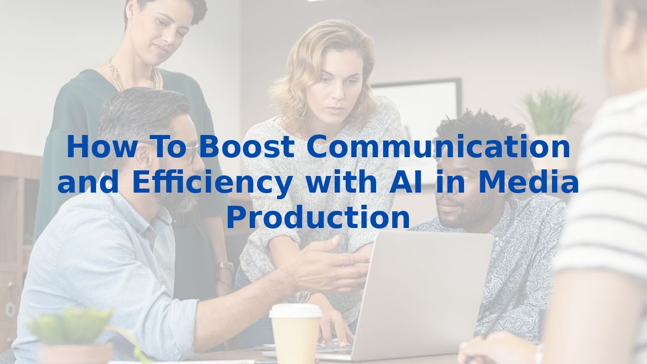 How To Boost Communication and Efficiency with AI in Media Production