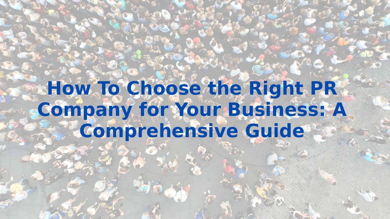 How To Choose the Right PR Company for Your Business: A Comprehensive Guide