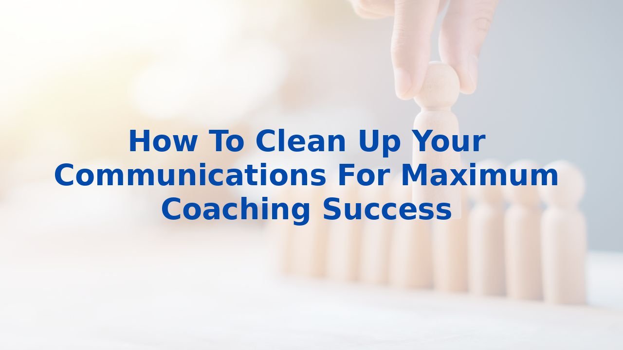 How To Clean Up Your Communications For Maximum Coaching Success