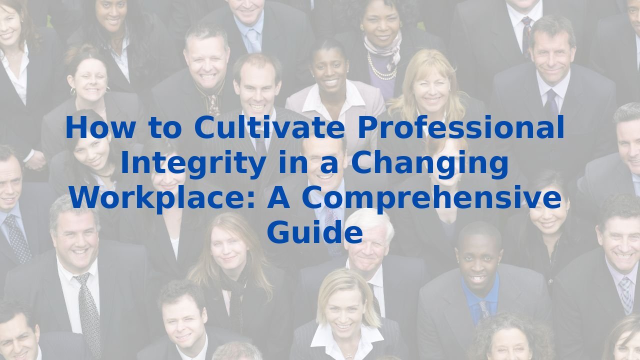 How to Cultivate Professional Integrity in a Changing Workplace: A Comprehensive Guide