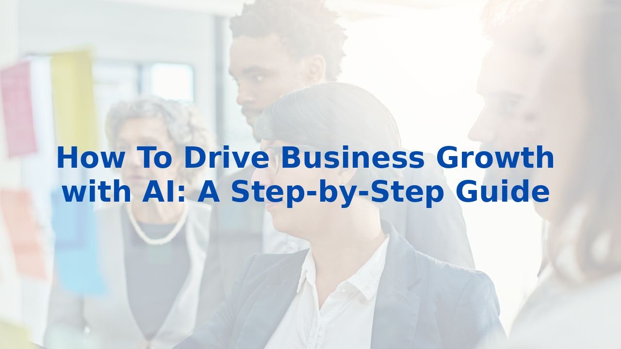 How To Drive Business Growth with AI: A Step-by-Step Guide